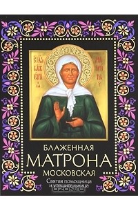 Блаженная Матрона Московская. Святая помощница и утешительница ...